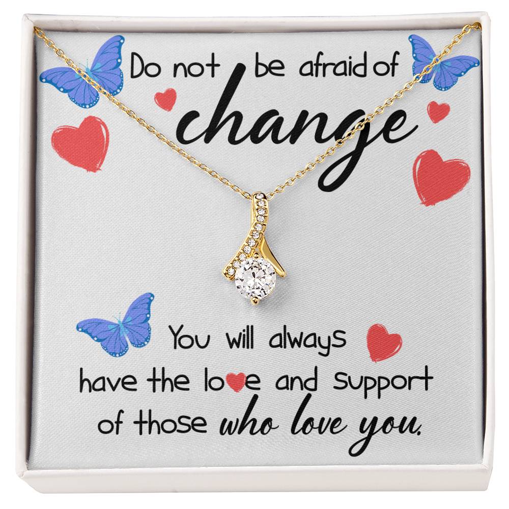 Do Not be Afraid of Change You will always have the love and support of ...