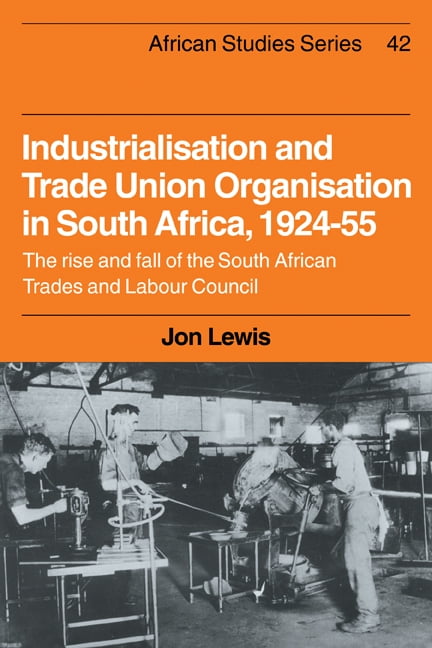 African Studies Industrialisation and Trade Union Organization in South Africa, 1924 1955: The ...