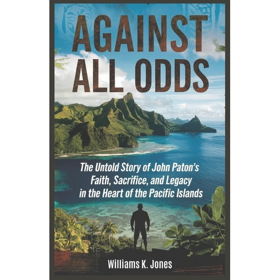 Against All Odds: The Untold Story of John Paton's Faith, Sacrifice ...