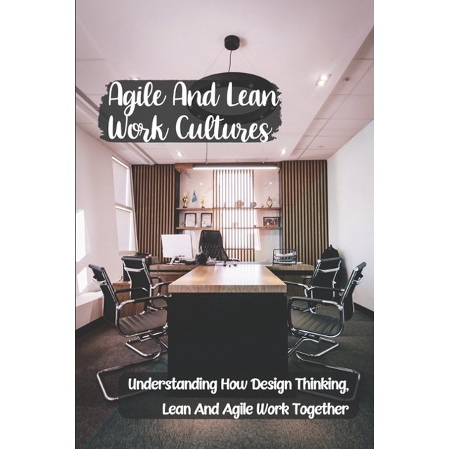 Agile And Lean Work Cultures: Understanding How Design Thinking, Lean ...