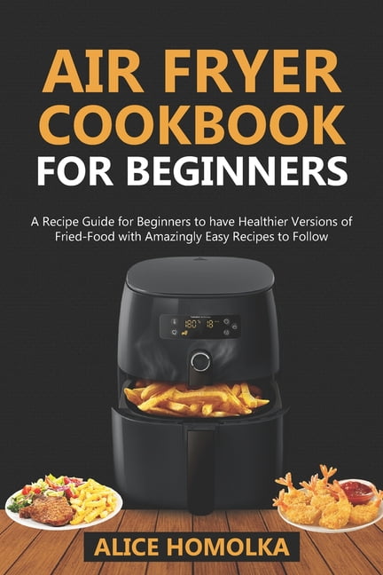 Air Fryer CookBook For Beginners: A Recipe Guide for Beginners to have Healthier Versions of ...