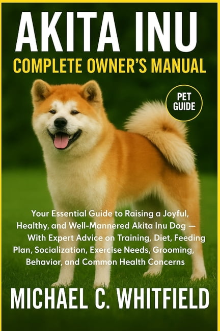 Akita Inu Complete Owner's Manual: Your Essential Guide to Raising a ...