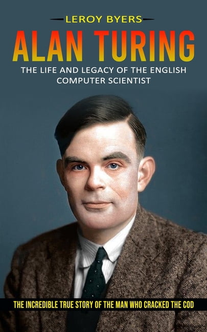 Alan Turing: The Life And Legacy Of The English Computer Scientist (The ...
