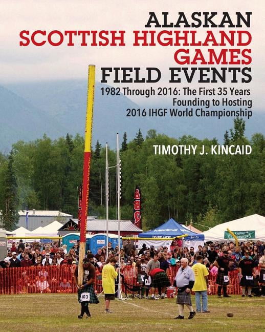Alaskan Scottish Highland Games Field Events: 1982 Through 2016, The ...