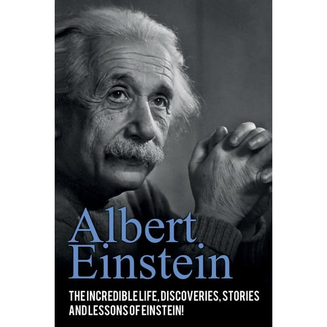 Albert Einstein : The incredible life, discoveries, stories and lessons ...