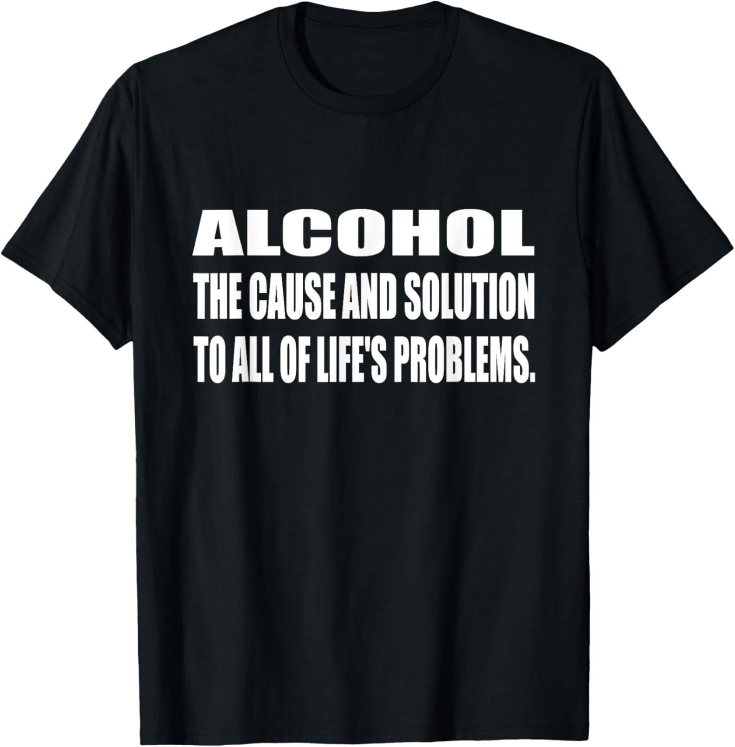 Alcohol The Cause And Solution To All Of Life's Problems T-Shirt ...