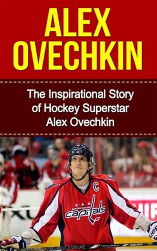 Alex Ovechkin : The Inspirational Story of Hockey Superstar Alex ...