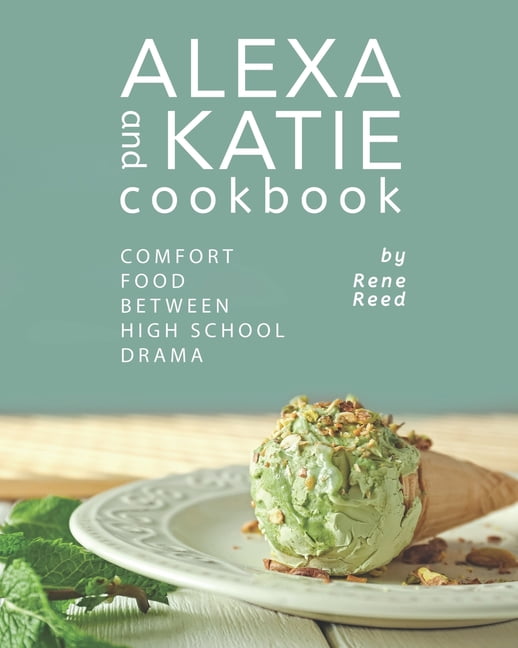 Alexa and Katie Cookbook: Comfort Food Between High School Drama ...