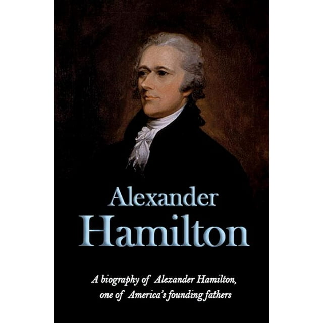 Alexander Hamilton: A biography of Alexander Hamilton, one of America's ...
