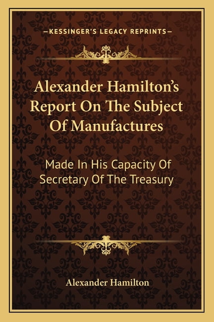 Alexander Hamilton's Report On The Subject Of Manufactures: Made In His ...