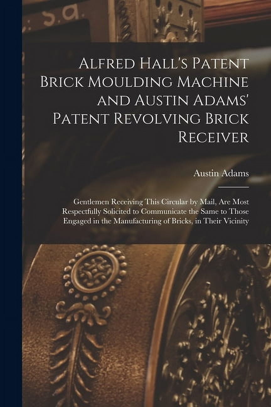 Alfred Hall's Patent Brick Moulding Machine and Austin Adams' Patent ...