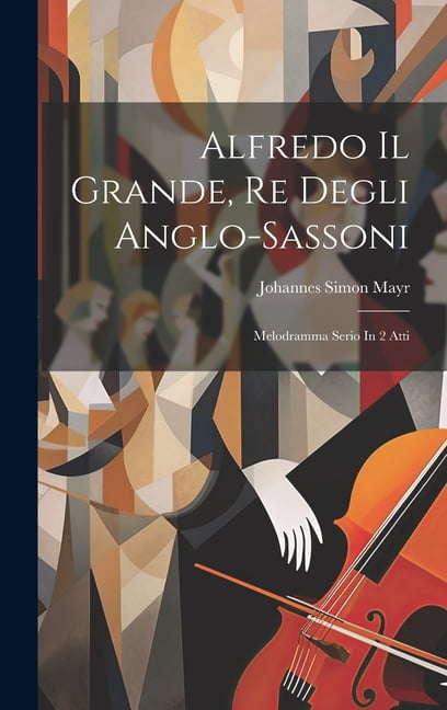 Alfredo Il Grande, Re Degli Anglo-sassoni: Melodramma Serio In 2 Atti ...