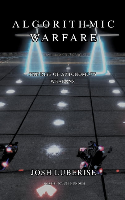 Algorithmic Warfare: The Rise of Autonomous Weapons, (Paperback ...