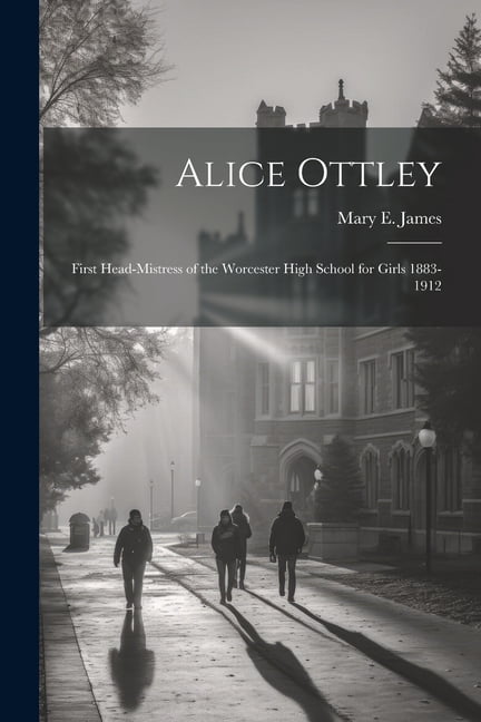 Alice Ottley : First Head-Mistress of the Worcester High School for ...