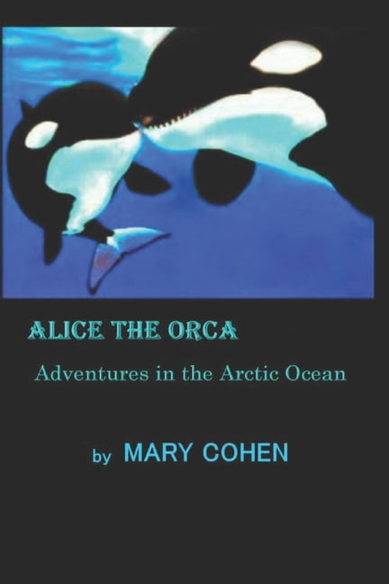 Alice the Orca Alice the Orca: Adventures in the Arctic Ocean, Book 2 ...