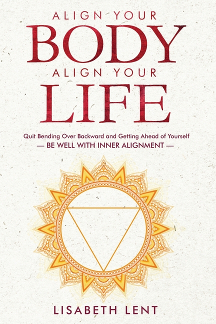 Align Your Body, Align Your Life: Quit Bending over Backwards and ...