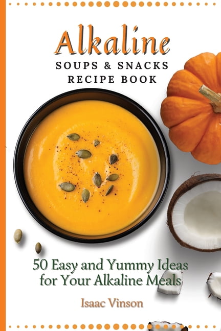 Alkaline Soups and Snacks Recipe Book: 50 Easy and Yummy Ideas for your ...