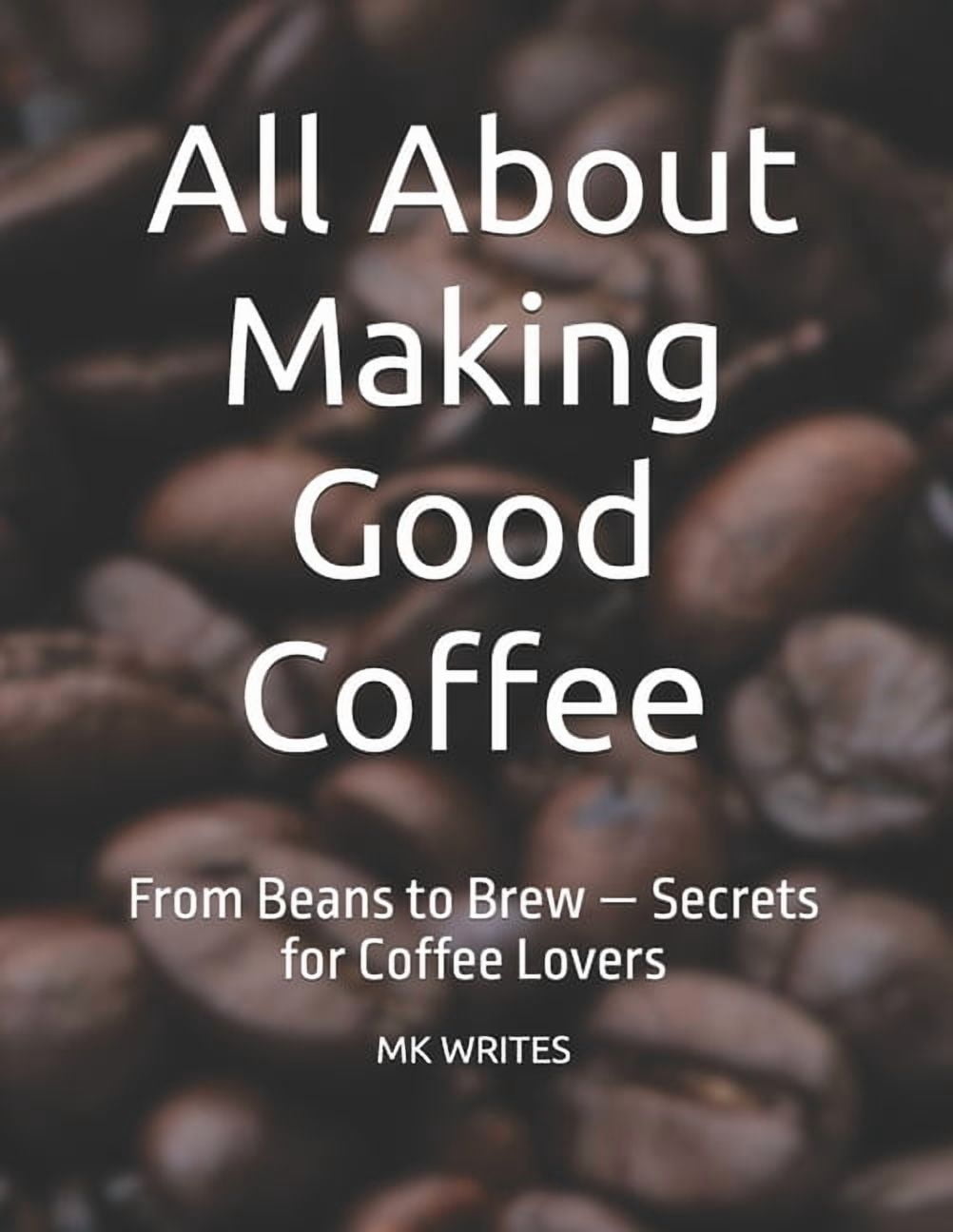 All About Making Good Coffee: From Beans to Brew - Secrets for Coffee ...