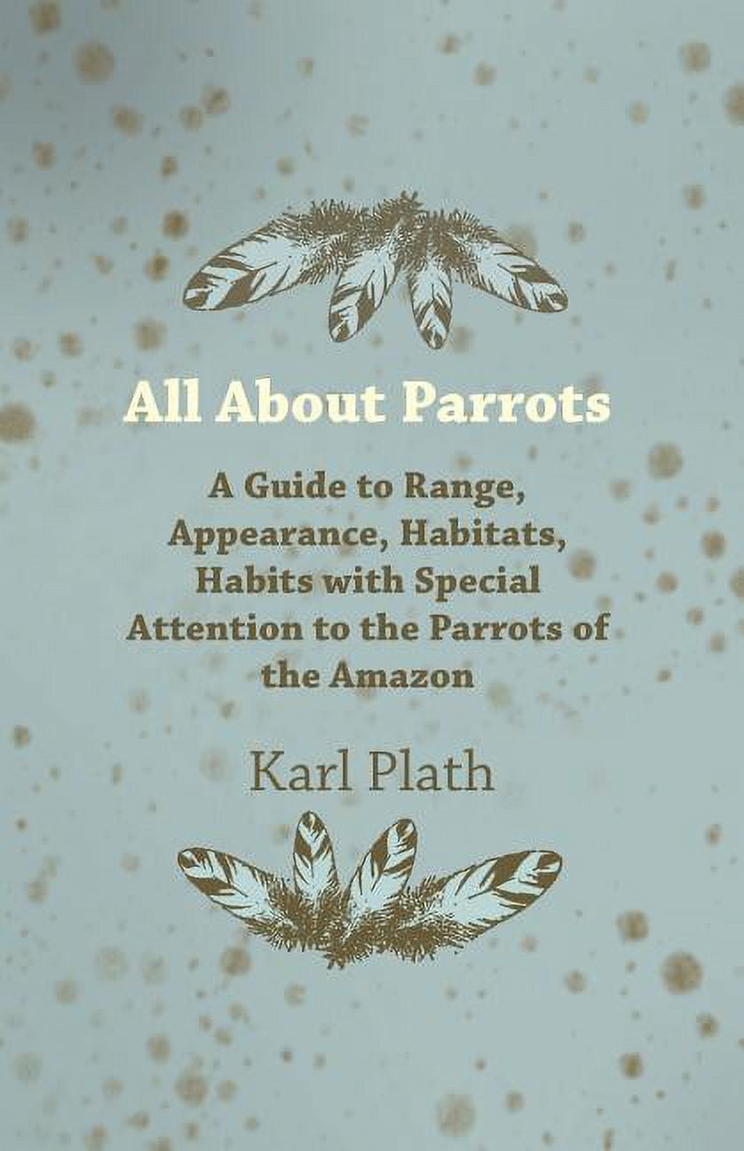 All About Parrots - A Guide to Range, Appearance, Habitats, Habits with ...