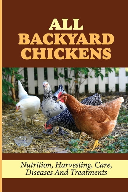 All Backyard Chickens: Nutrition, Harvesting, Care, Diseases And ...