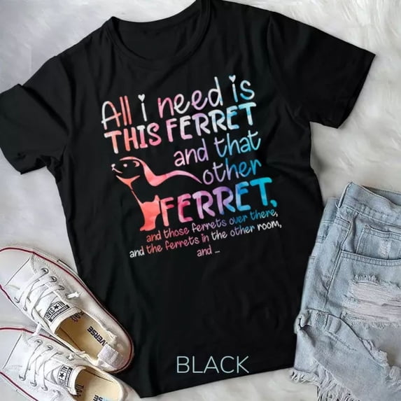 All I Need Is This Ferret And That Other Ferret And Those Unisex T ...