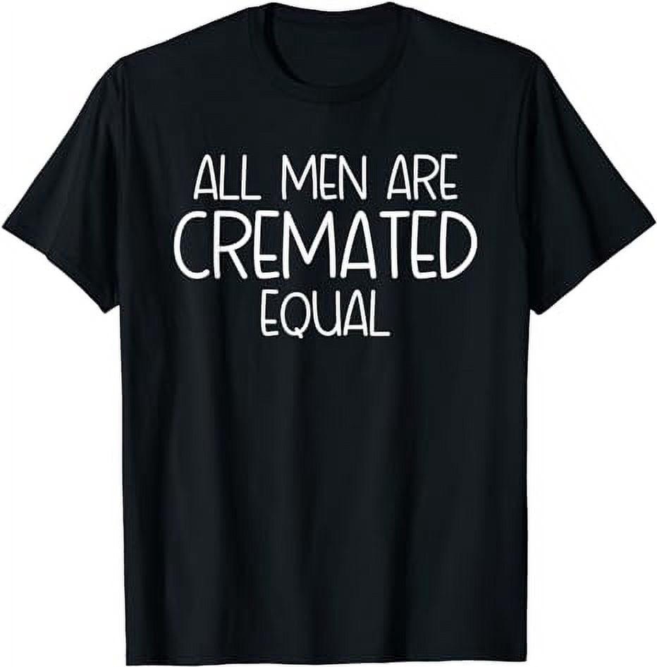 All Men Are Cremated Equal Funny Crematorium Funeral T-Shirt - Walmart.com
