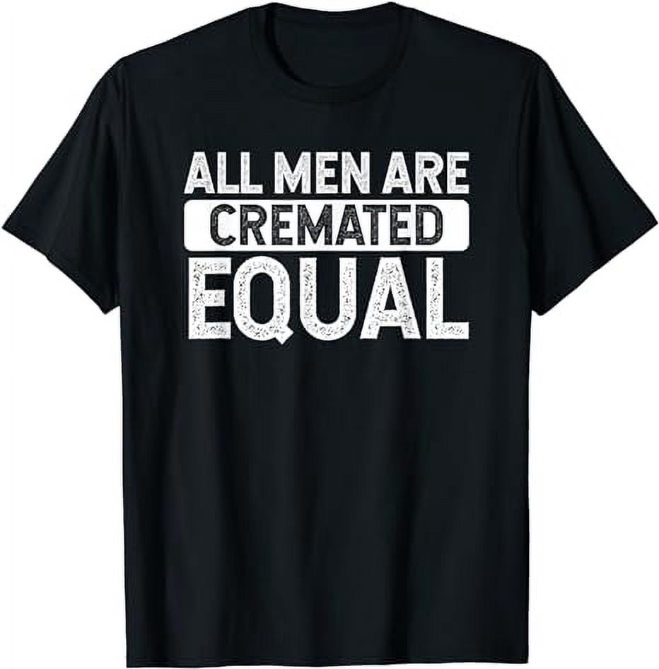 All Men Are Cremated Equal Funny Crematorium Funeral T-Shirt - Walmart.com