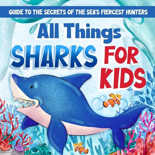 All Things Sharks For Kids: Guide to the Secrets of the Sea's Fiercest ...