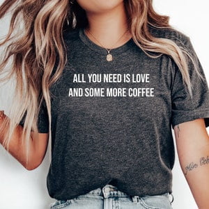 All You Need is Love and Some More Coffee T-Shirt, Funny Graphic Shirt ...