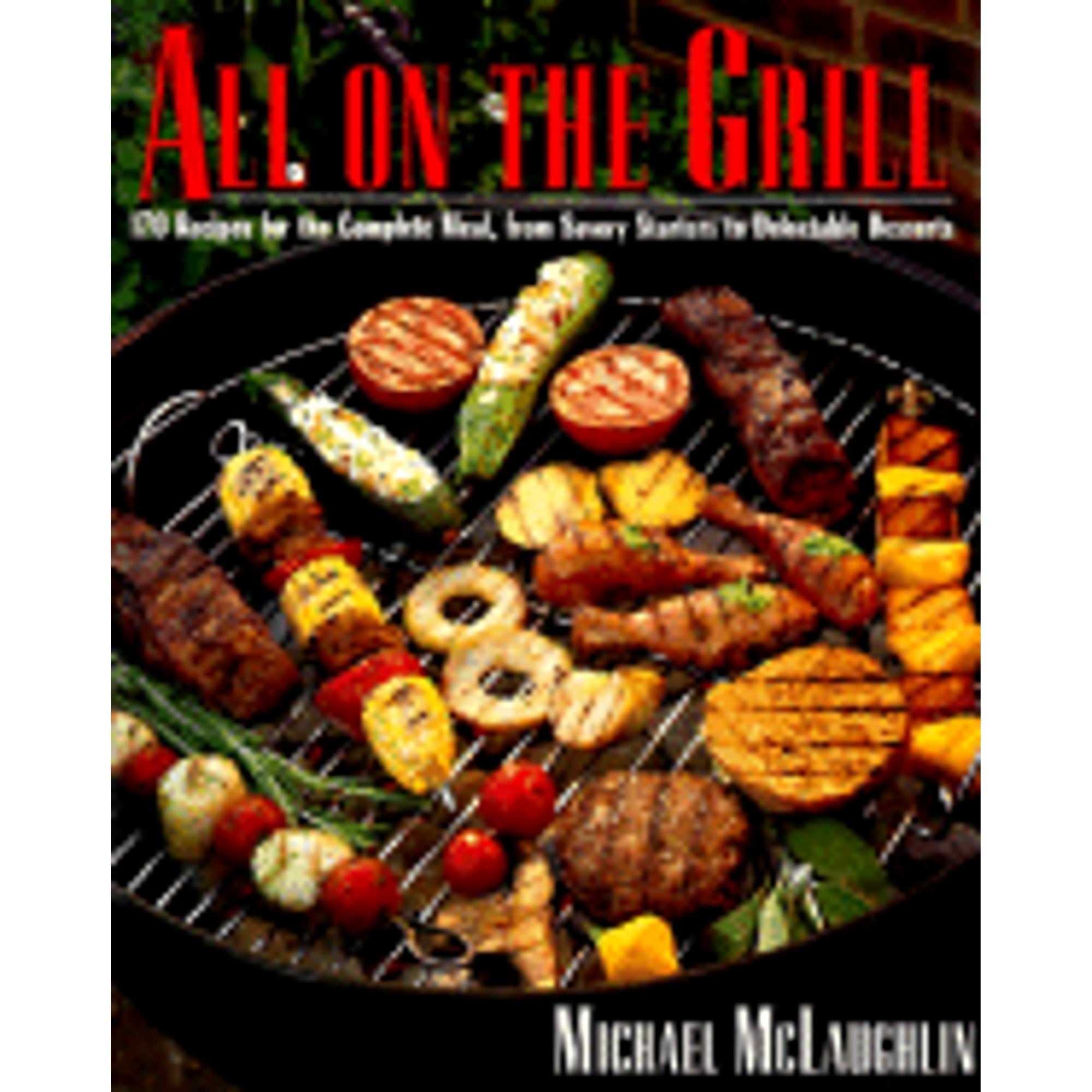All on the Grill: 170 Recipes for the Complete Meal, from Savory Starters to Delectable Desserts ...