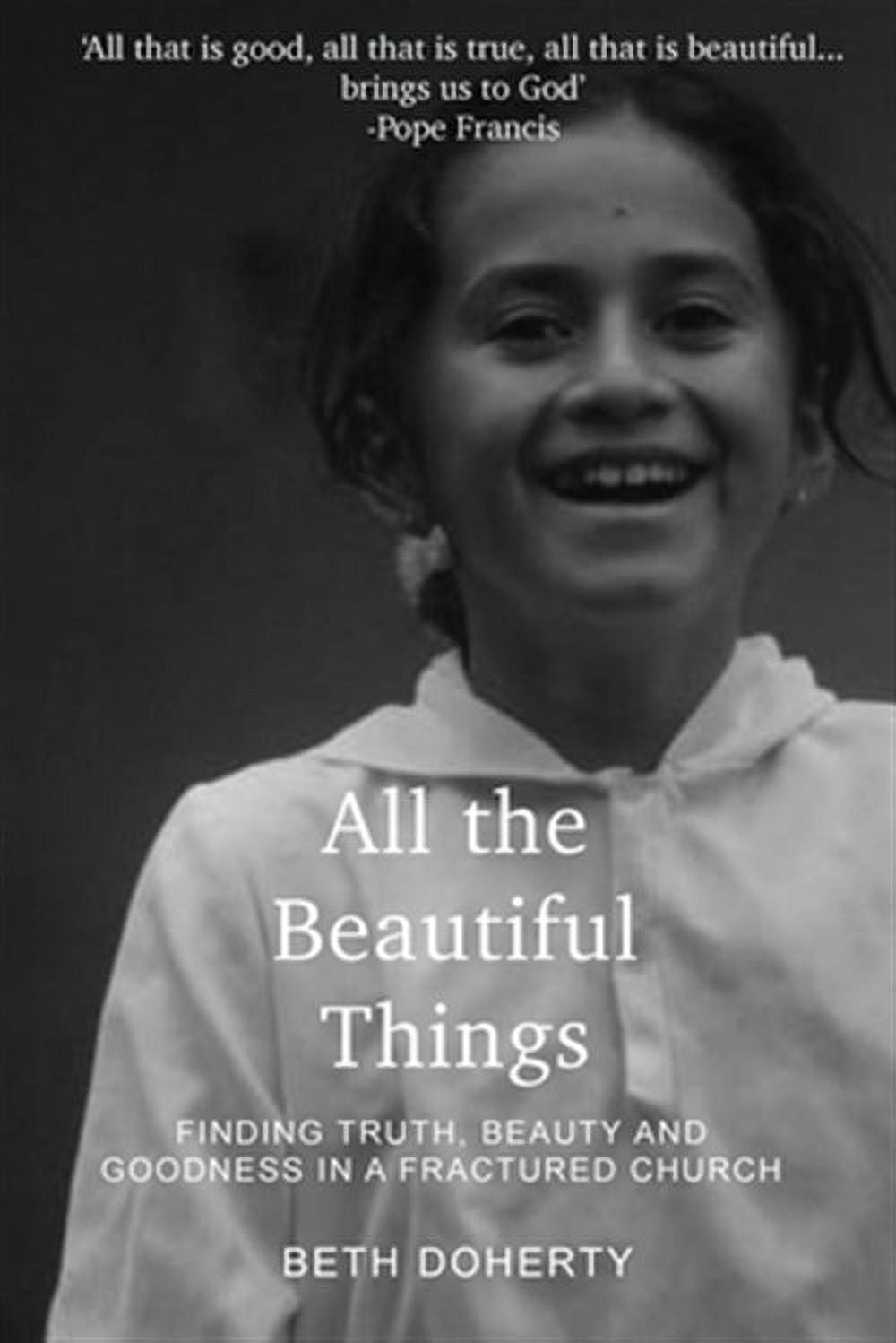 All the Beautiful Things : Finding Truth, Beauty and Goodness in a ...