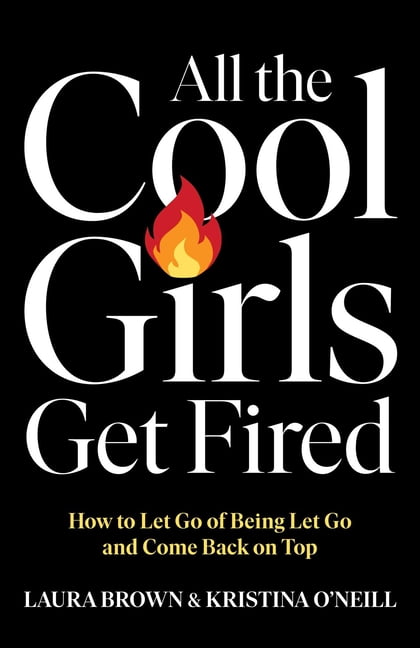 All the Cool Girls Get Fired: How to Let Go of Being Let Go and Come ...
