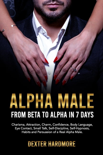 Alpha Male: FROM BETA TO ALPHA IN 7 DAYS: Charisma, Attraction, Charm ...