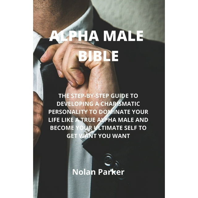 Alpha Male Bible: The Step-By-Step Guide to Developing a Charismatic ...