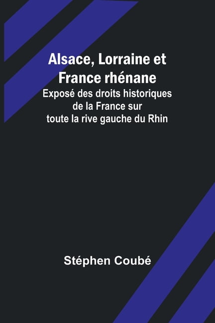 Alsace, Lorraine et France rhénane; Exposé des droits historiques de la France sur toute la rive ...