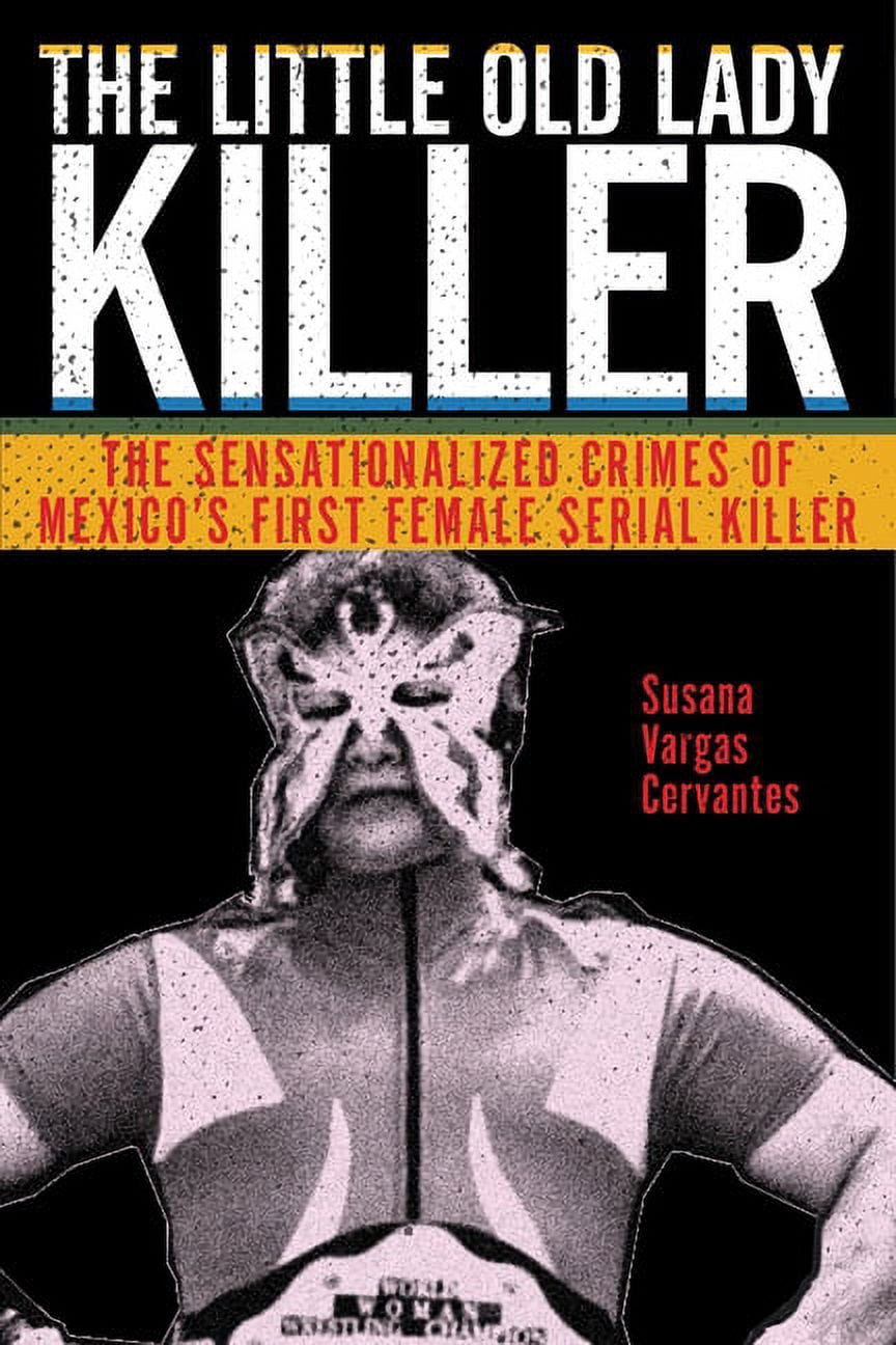 Alternative Criminology The Little Old Lady Killer: The Sensationalized Crimes of Mexico's First ...