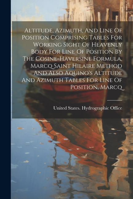 Altitude, Azimuth, And Line Of Position Comprising Tables For Working ...
