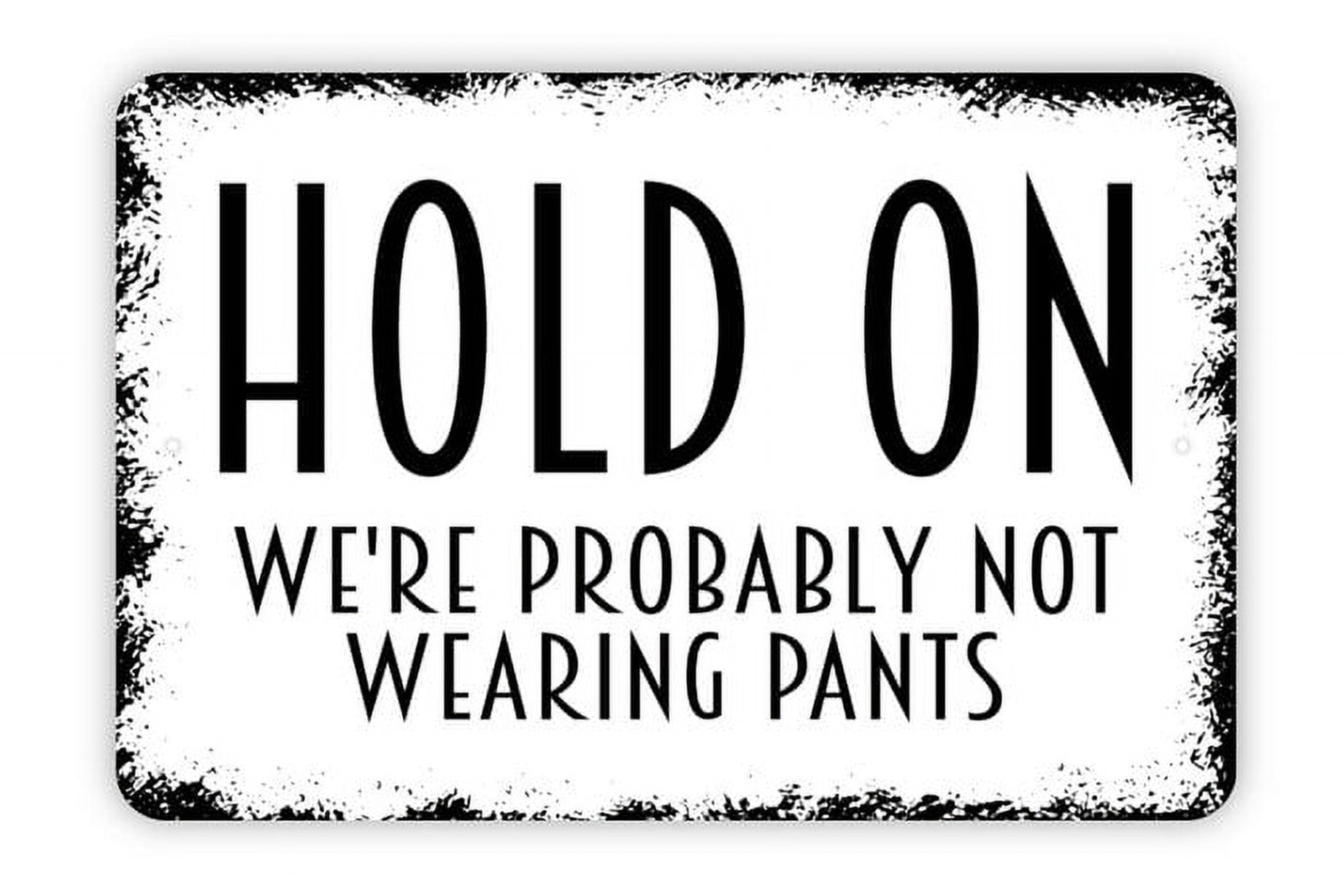 Aluminum Sign 12 X 16 Inch Hold On Were Probably Not Wearing Pants Sign Funny Welcome To Our