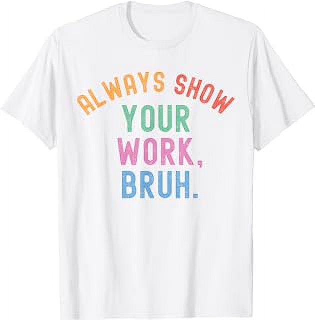 Always Show Your Work Bruh Funny Math Sarcastic Teacher T-Shirt ...