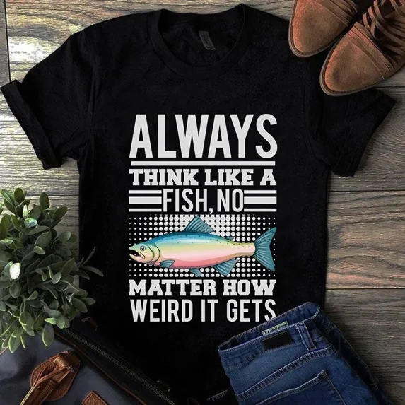 Always Think Like Fish No Matter How Weird It Gets Angler Humor Unisex ...