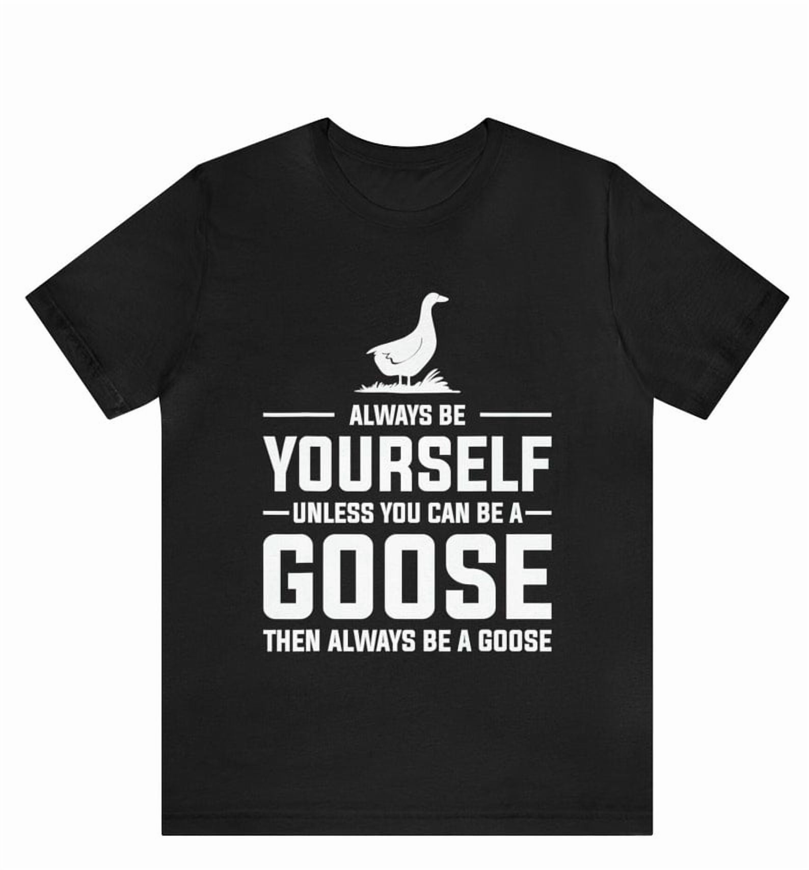 Always Be Yourself Unless You Can Be A Goose T-Shirt, Silly Goose ...