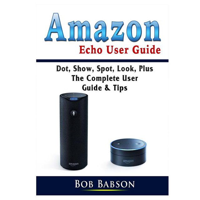 Amazon Echo User Guide: Dot, Show, Spot, Look, Plus The Complete User Guide & Tips (Paperback ...