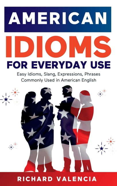 American Idioms for Everyday Use: Easy Idioms, Slang, Expressions, Phrases Commonly Used in ...
