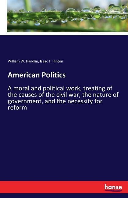 American Politics: A moral and political work, treating of the causes ...