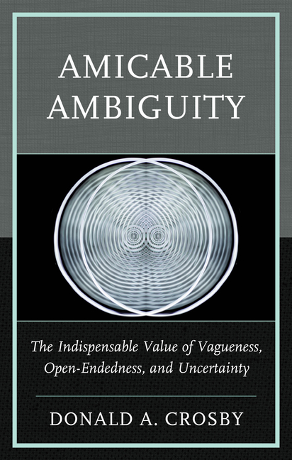 Amicable Ambiguity: The Indispensable Value of Vagueness, Open-Endedness, and Uncertainty ...
