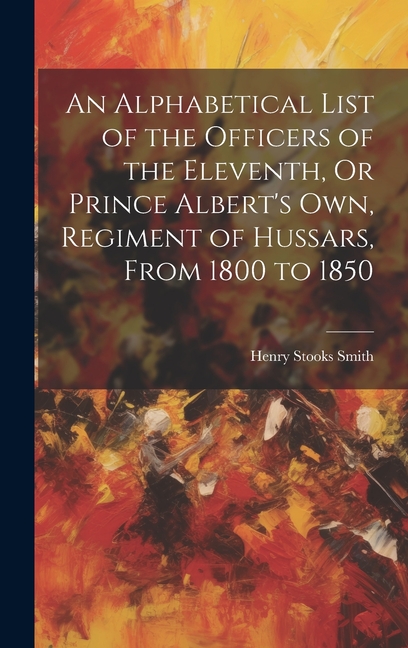 An Alphabetical List of the Officers of the Eleventh, Or Prince Albert ...