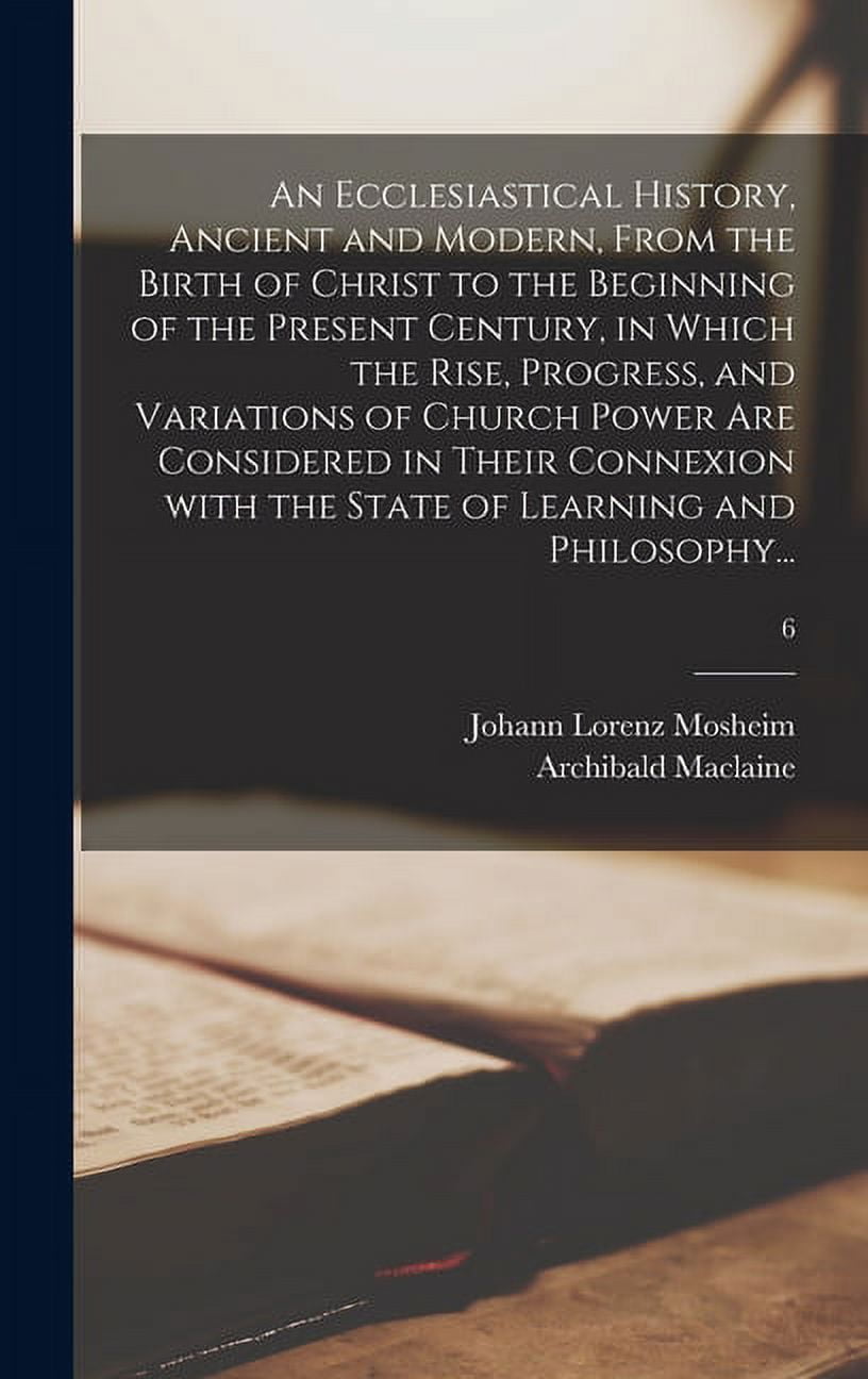 An Ecclesiastical History, Ancient and Modern, From the Birth of Christ ...