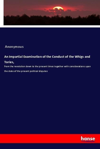 An Impartial Examination of the Conduct of the Whigs and Tories,: from ...