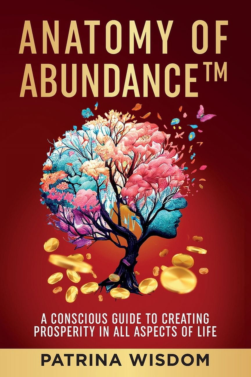 Anatomy of AbundanceTM: A Conscious Guide to Creating Prosperity in All Aspects of Life ...