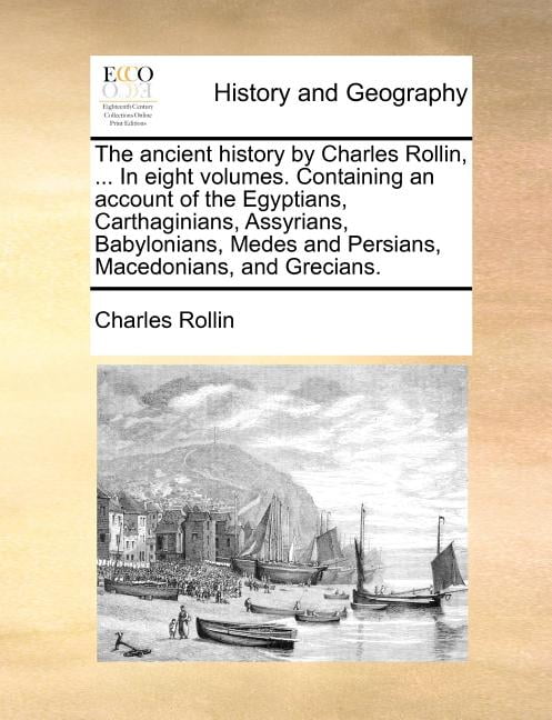 The Ancient History by Charles Rollin, ... in Eight Volumes. Containing ...
